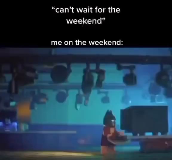 "can't wait for the weekend" me on the weekend: - iFunny