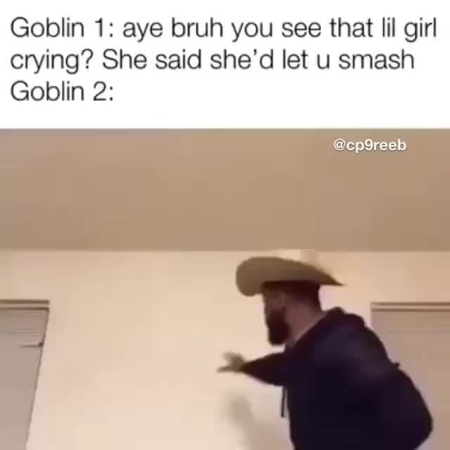 Goblin 1: aye bruh you see that lil girl crying? She said she‘d let u ...