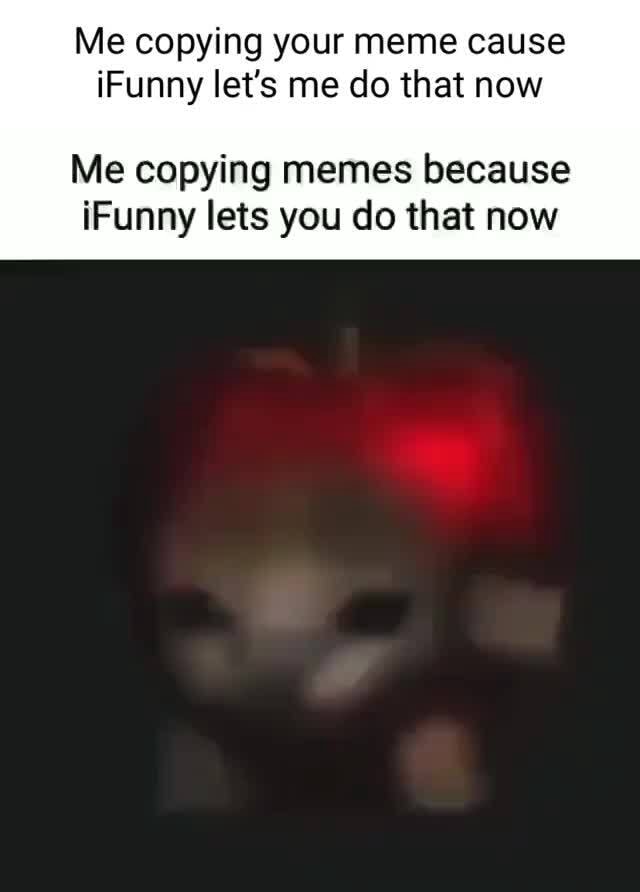 Me copying your meme cause iFunny let's me do that now Me copying memes ...