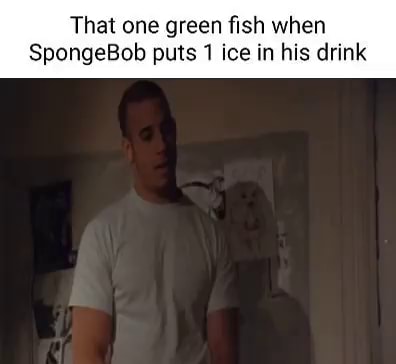 That one green fish when SpongeBob puts 1 Ice in his drink - iFunny