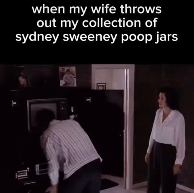 When my wife throws out my collection of sydney sweeney poop jars - iFunny