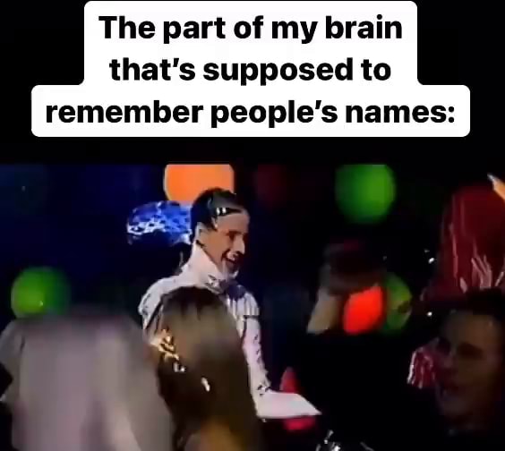 The part of my brain that's supposed to remember people's names: - iFunny