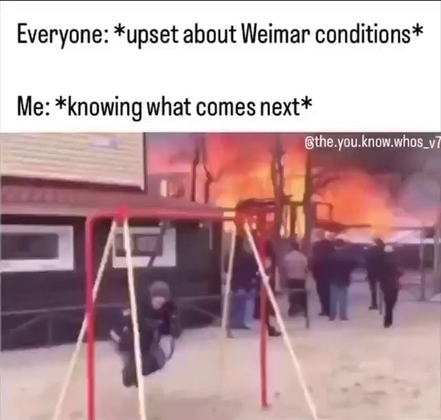 Everyone: *upset about Weimar conditions* Me: *knowing what comes next ...