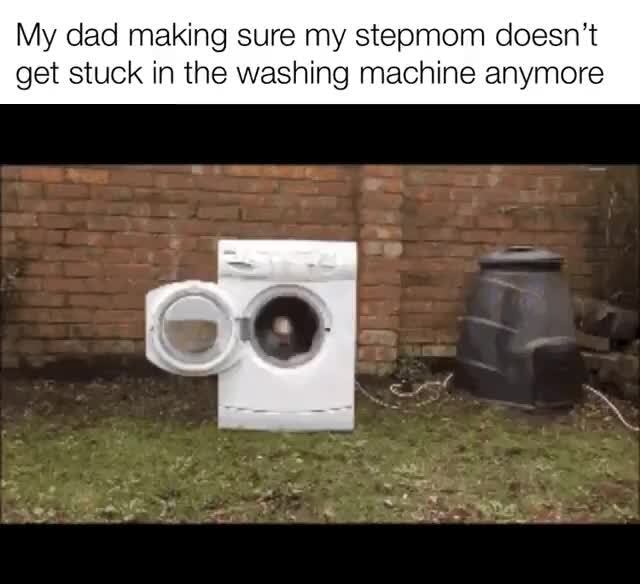 My dad making sure my stepmom doesn't get stuck in the washing machine ...