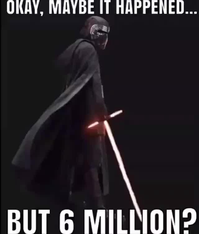 OKAY, MAYBE IT HAPPENED... BUT 6 MILLION? - iFunny