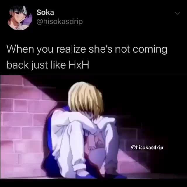 When you realize she's not coming back just like HxH @hisokasdrip - iFunny