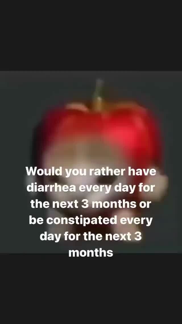 Would You Rather Have Diarrhea Every Day For The Next 3 Months Or Be would-you-rather-have-diarrhea-every-day-for-the-next-3-months-or-be