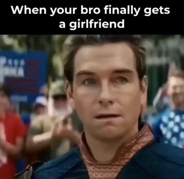 When your bro finally gets a girlfriend - iFunny