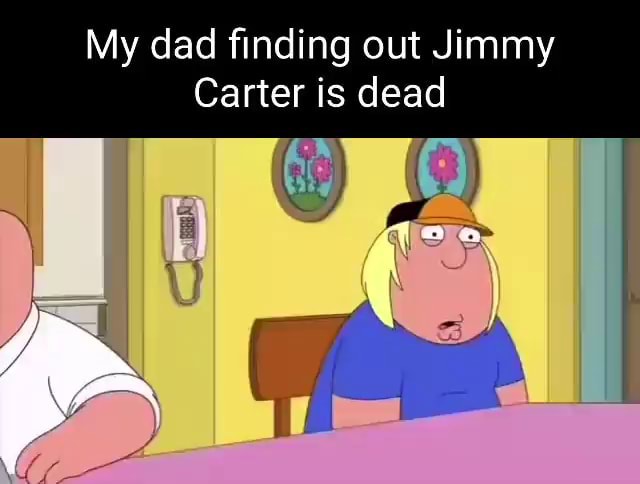 My dad finding out Jimmy Carter is dead - iFunny