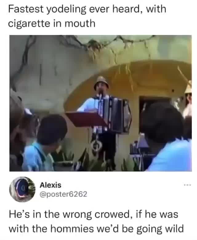 Fastest yodeling ever heard, with cigarette in mouth Alexis @poster8262 ...