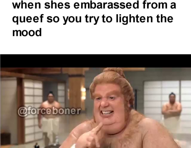 When shes embarassed from a queef so you try to lighten the mood boner ...