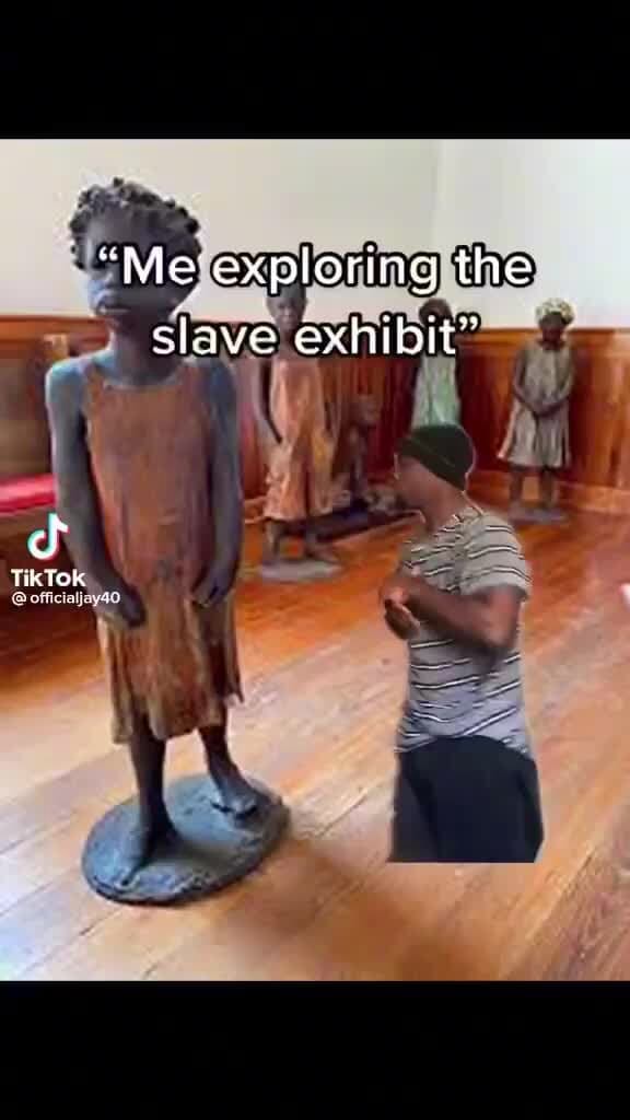 "Me exploring the slave exhibit" Tik ToK - iFunny