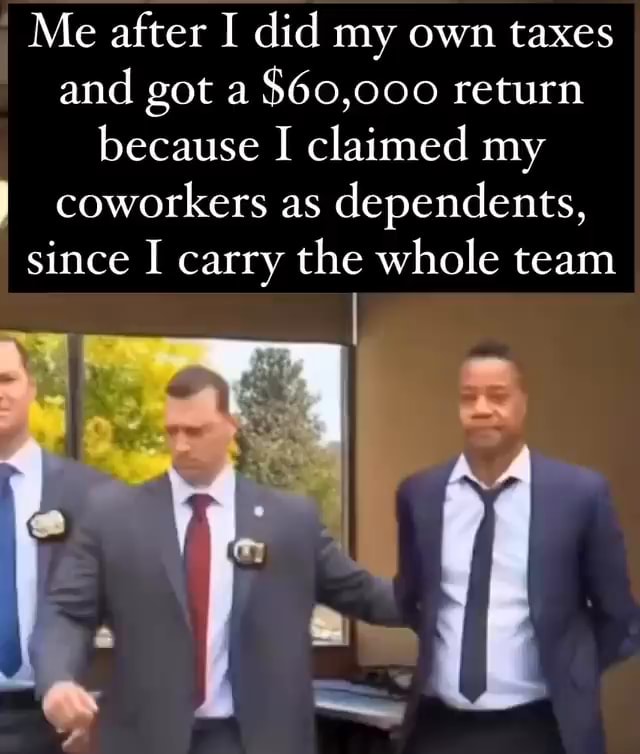 Me after I did my own taxes and got a $60,000 return because I claimed ...
