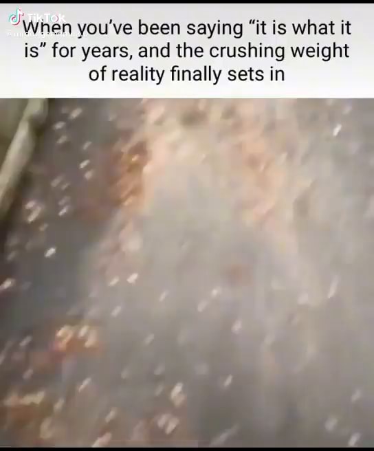 "When you've been saying "it is what it is" for years, and the crushing ...