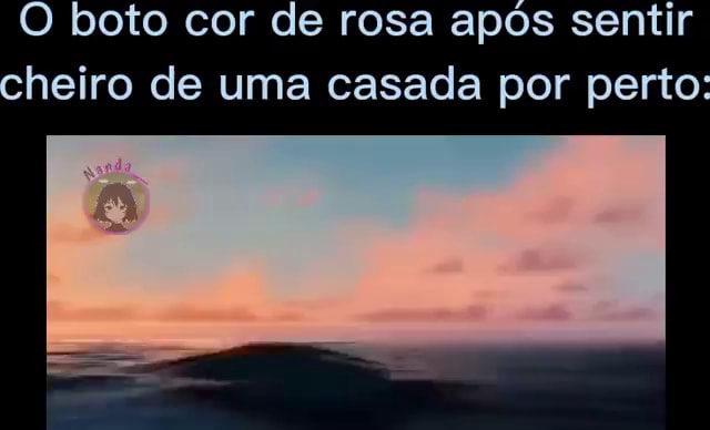 O boto cor de rosa após sentir cheiro de uma casada por perto: - )
