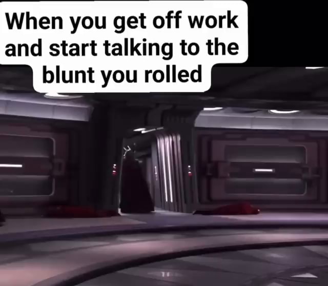 When you get off work and start talking to the blunt you rolled - iFunny