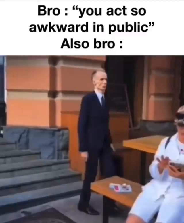 Bro : "you act so awkward in public" Also bro: - iFunny