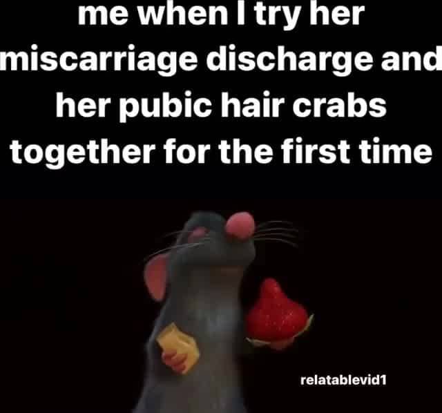 Me when I try her miscarriage discharge and her pubic hair crabs ...