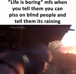 Life is boring" mfs when you tell them you can piss on blind people and ...