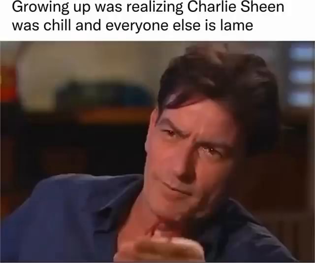 Growing up was realizing Charlie Sheen was chill and everyone else is ...