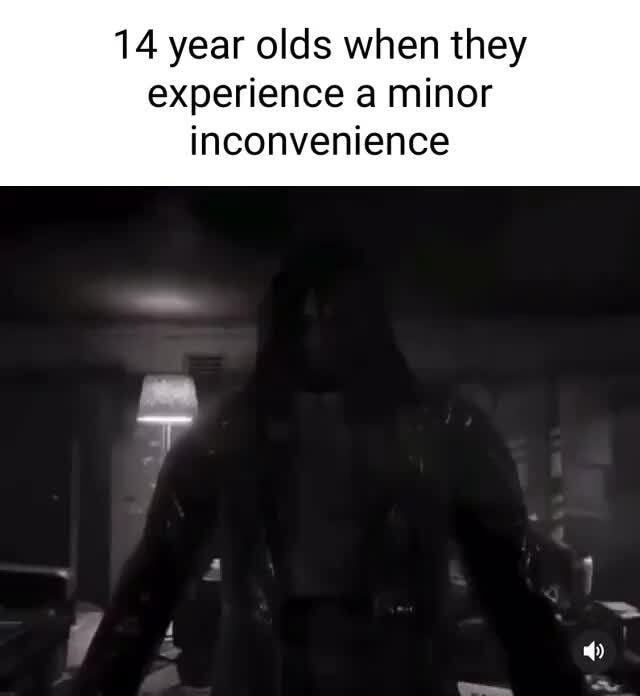 14 year olds when they experience minor inconvenience - iFunny