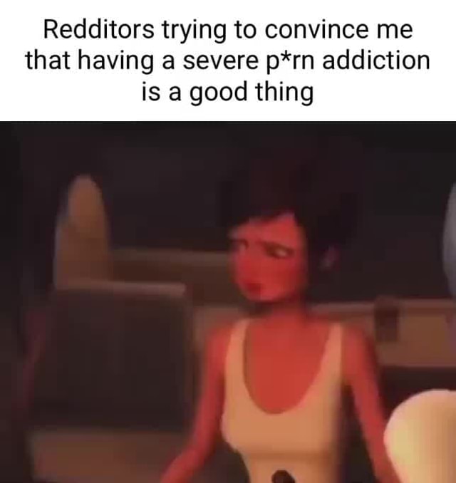 Redditors trying to convince me that having a severe p*rn addiction is ...