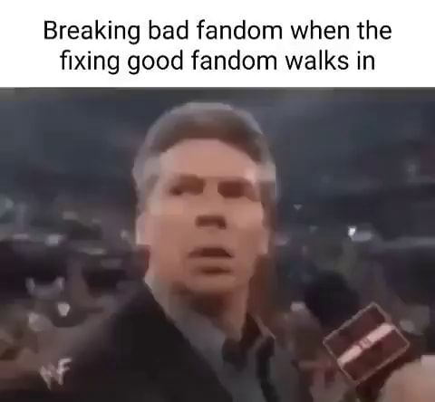 Breaking bad fandom when the fixing good fandom walks in - iFunny