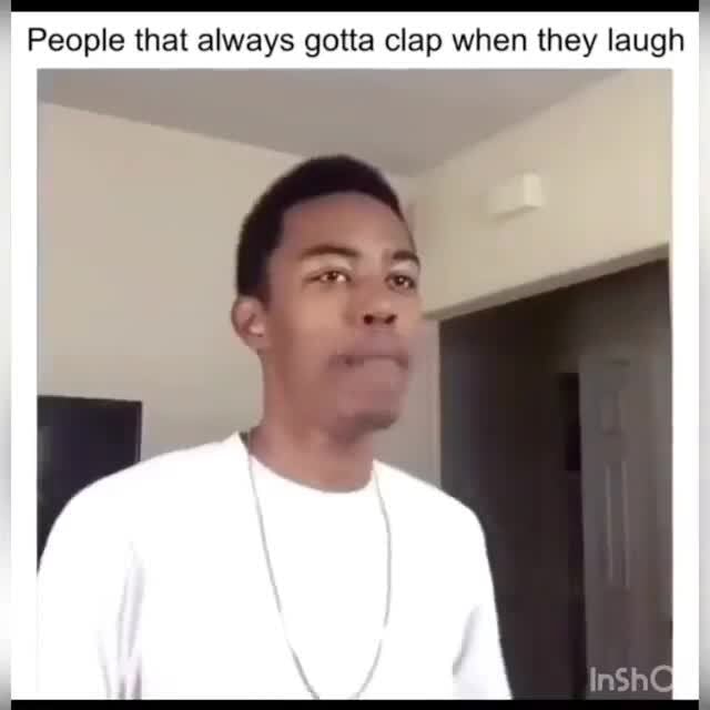 People that always gotta clap when they laugh😂 - People that always ...