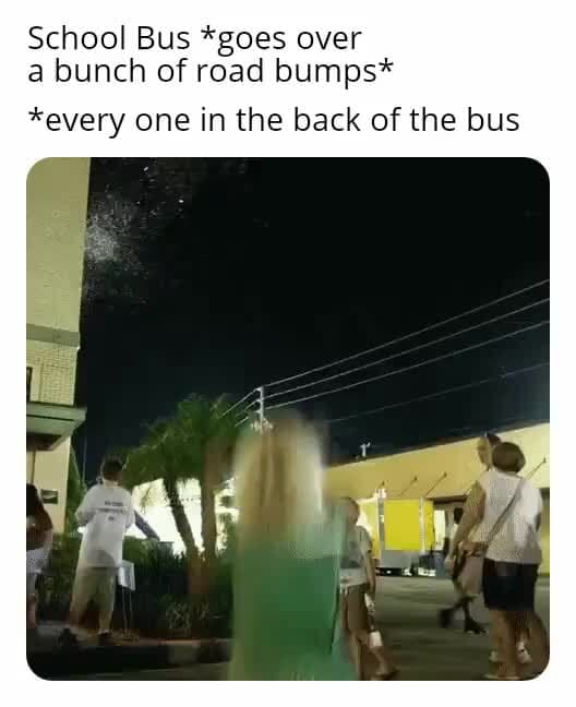 School Bus *goes over a bunch of road bumps* *every one in the back of ...
