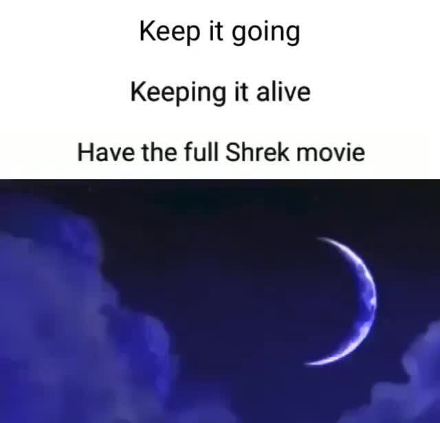Keep it going Keeping it alive Have the full Shrek movie - iFunny