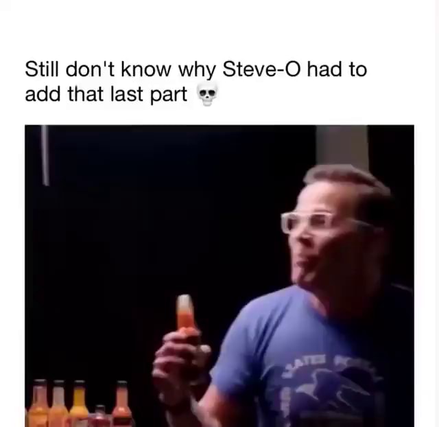 What was that? - Still don't know why Steve-O had to add that last part ...