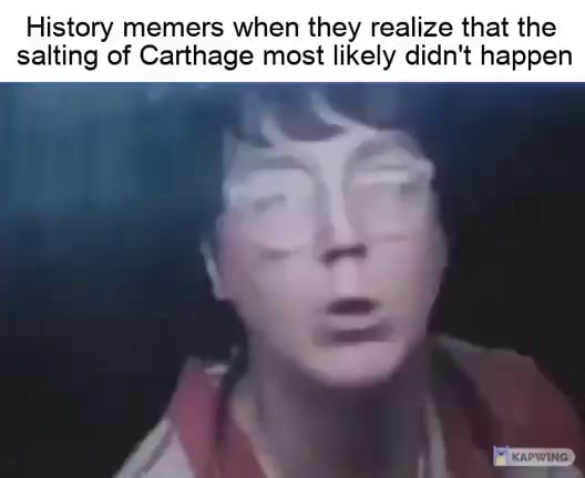 History memers when they realize that the salting of Carthage most ...