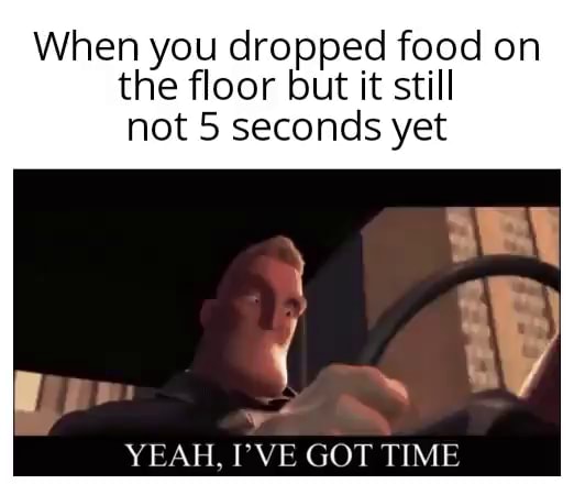 When you dropped food on the floor but it still not 5 seconds yet Wipe ...