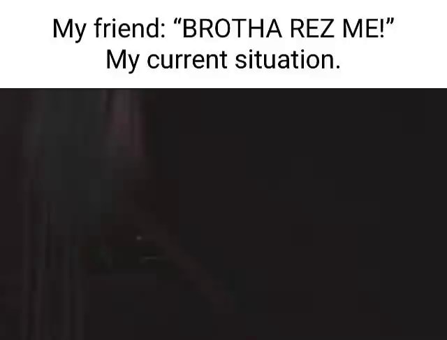My friend: "BROTHA REZ ME!" My current situation. - iFunny
