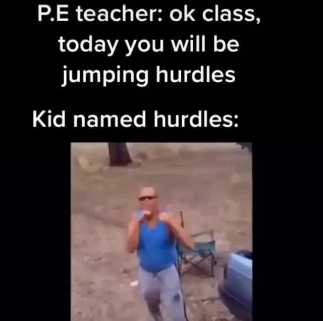 P.E teacher: ok class, today you will be jumping hurdles Kid named ...