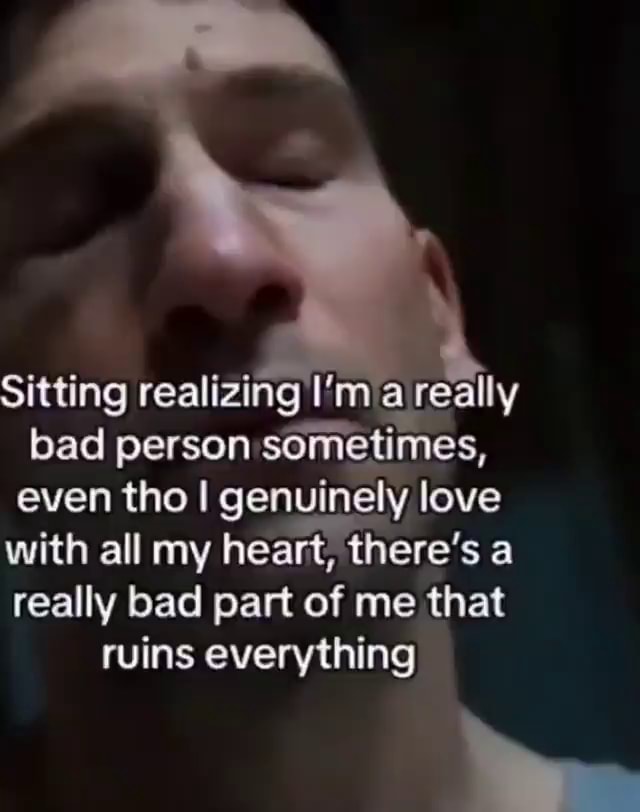 Sitting realizing I'm re bad person sometimes, even tho I genuinely ...