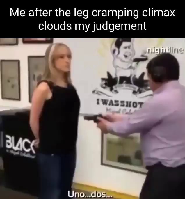 Me after the leg cramping climax clouds my judgement bye - iFunny