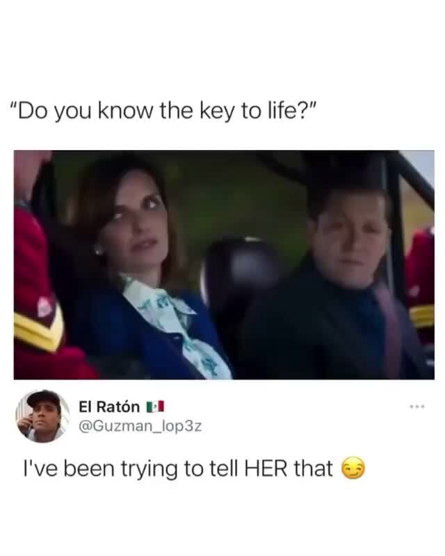 "Do you know the key to life?" Raton I've been trying to tell HER that ...