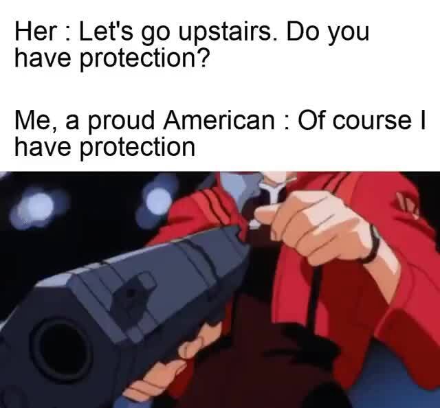 Her : Let's go upstairs. Do you have protection? Me, a proud American ...