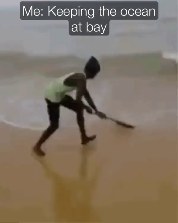 Me: Keeping the ocean at bay - iFunny