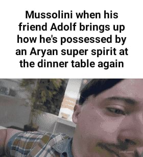 Mussolini when his friend Adolf brings up how he's possessed by an ...