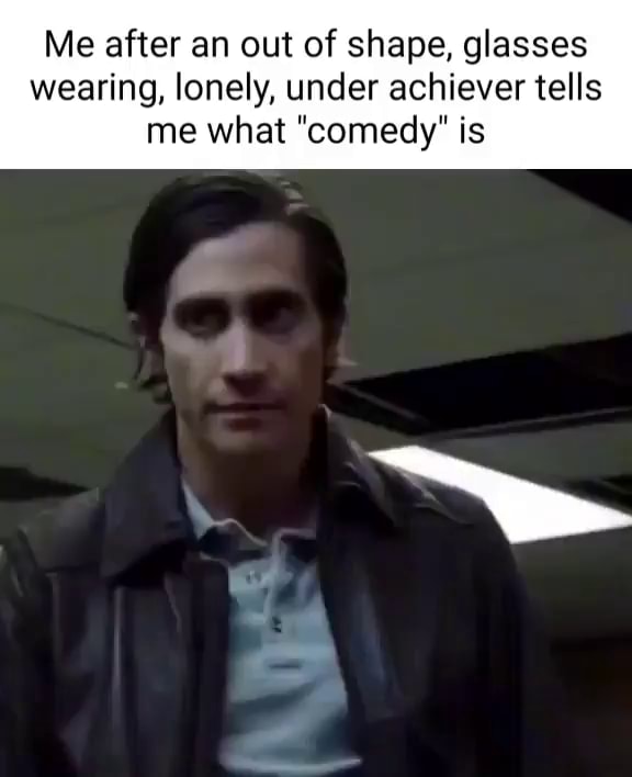 Me after an out of shape, glasses wearing, lonely, under achiever tells ...