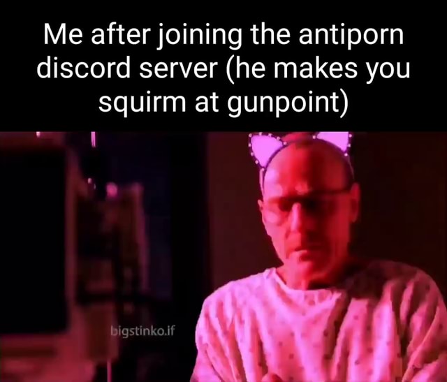 Me after joining the antiporn discord server (he makes you squirm at ...