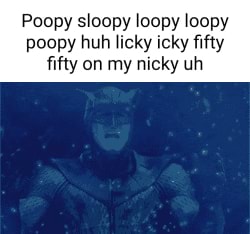 Poopy sloopy loopy loopy poopy huh licky icky fifty fifty on my nicky ...