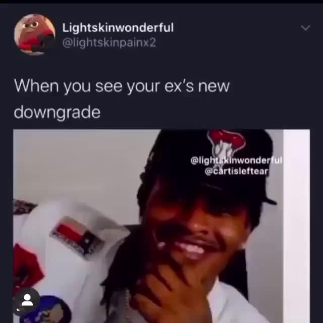 EN Lightskinwonderful When you see your ex's new downgrade - iFunny