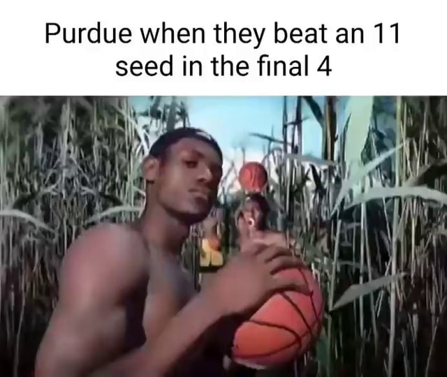 Purdue when they beat an 11 seed in the final 4 - iFunny