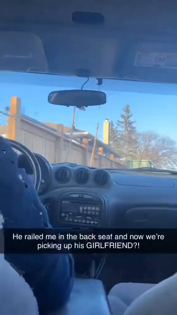 He railed me in the back seat and now we're picking up his GIRLFRIEND ...