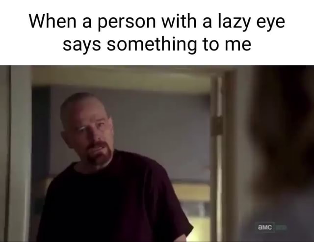 When person with a lazy eye says something to me - iFunny