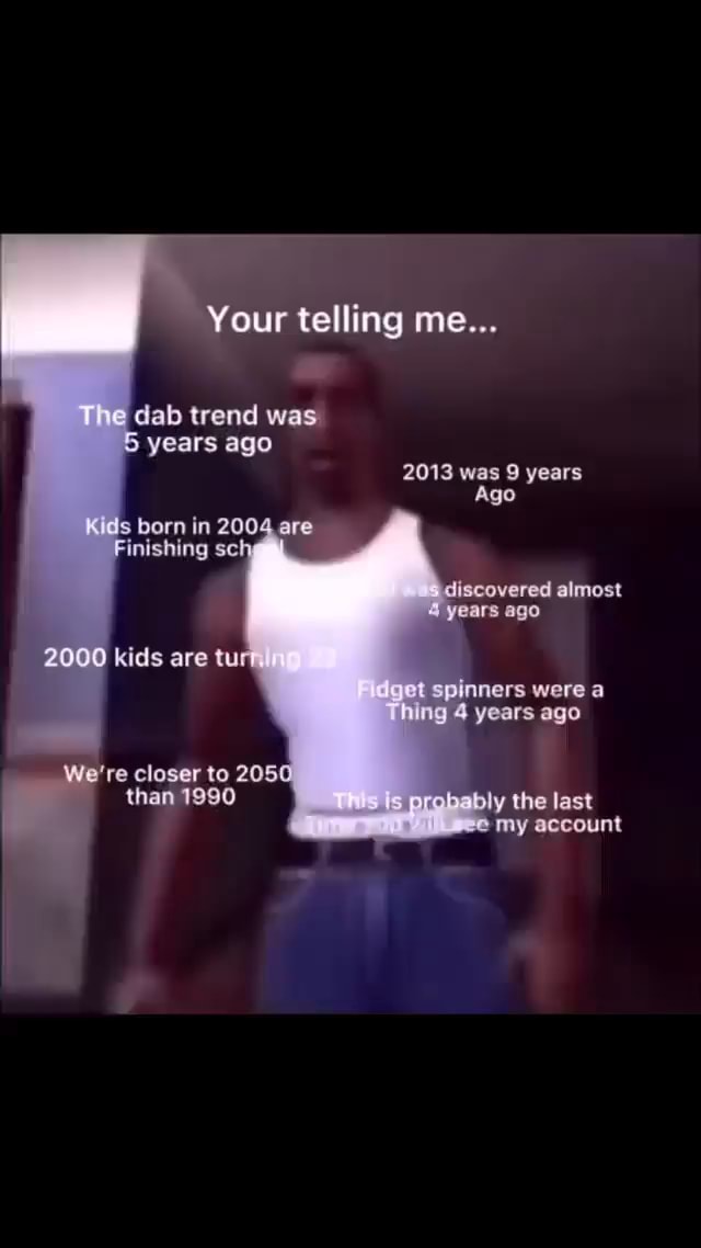 Your telling me... The dab trend was 5 years ago 2013 was 9 years Ago ...