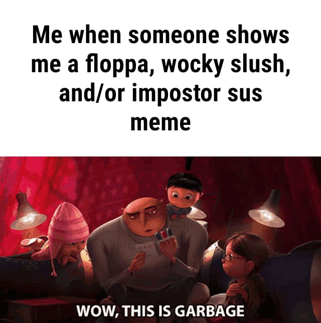 Me when someone shows me a floppa, wocky slush, impostor sus meme IC ...